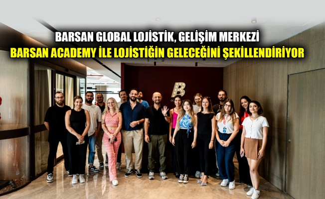Barsan Global Lojistik, Gelişim Merkezi Barsan Academy ile lojistiğin ...